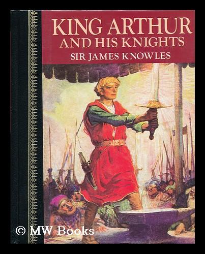 King Arthur and His Knights / Compiled and Arranged by Sir James ...