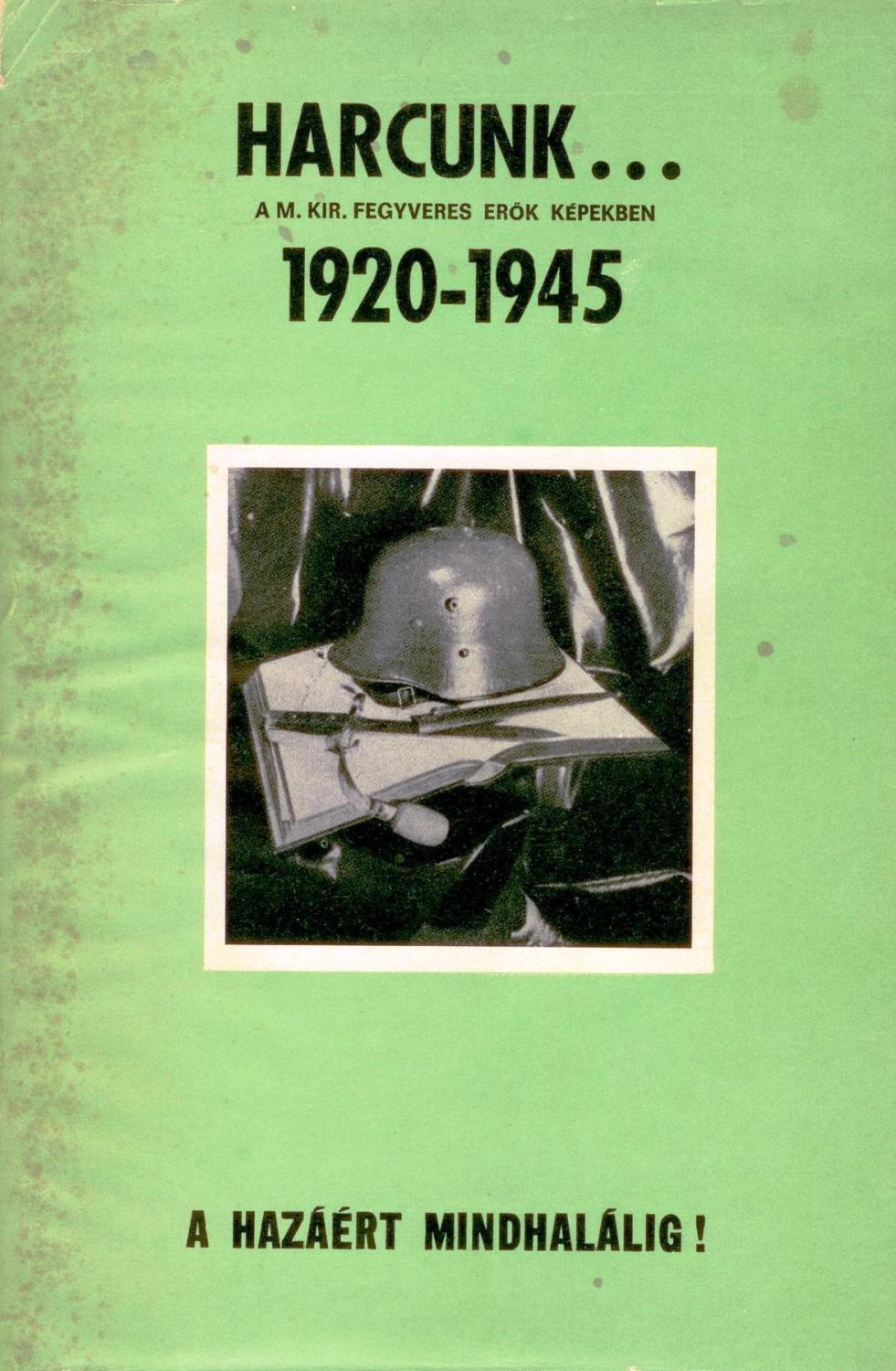 Harcunk. 1920-1945. A hazaaert mindhalaalig! (A. M. Kir. fegyveres erok ... Harcunk. 1920-1945. A hazaaert mindhalaalig! (A. M. Kir. fegyveres erok ...