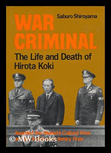 War Criminal : the Life and Death of Hirota Koki / Saburo Shiroyama ; Translated by John Bester ...