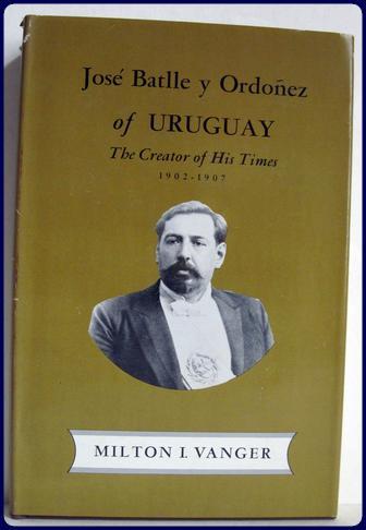 JOSE BATLLE Y ORDONEZ OF URUGUAY. The Creator of His Times 1902-1907 ...