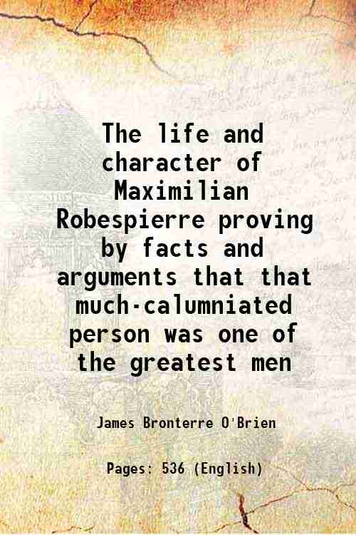 The life and character of Maximilian Robespierre : proving by facts and ...