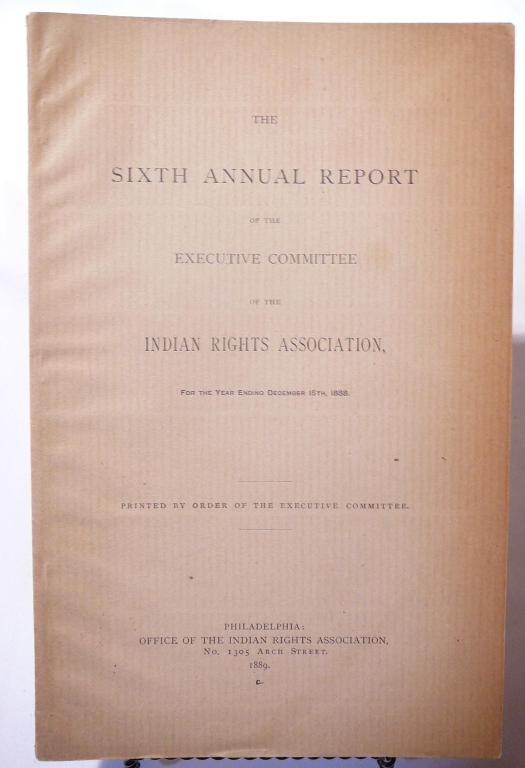 THE SIXTH ANNUAL REPORT OF THE EXECUTIVE COMMITTEE OF THE INDIAN RIGHTS ...