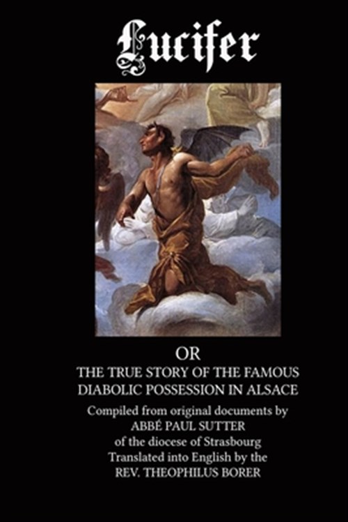 Lucifer : Or The True Story of the Famous Diabolic Possession in Alsace ...