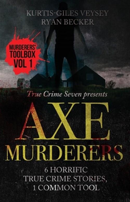 Axe Murderers 6 Horrific True Crime Stories 1 Common Tool By Becker