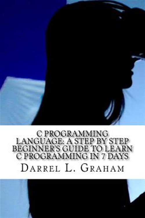 C Programming Language A Step By Step Beginners Guide To Learn C Programming In 7 Days By