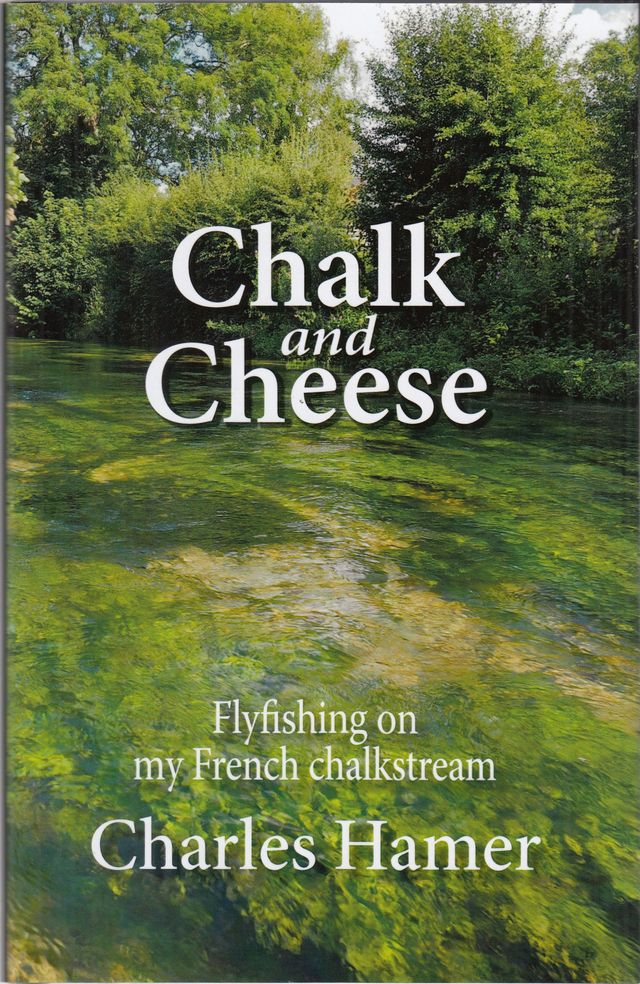 CHALK AND CHEESE: FLYFISHING ON MY FRENCH CHALKSTREAM. By Charles Hamer ...