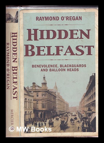 Hidden Belfast: benevolence, blackguards, and balloon heads / Raymond O ...