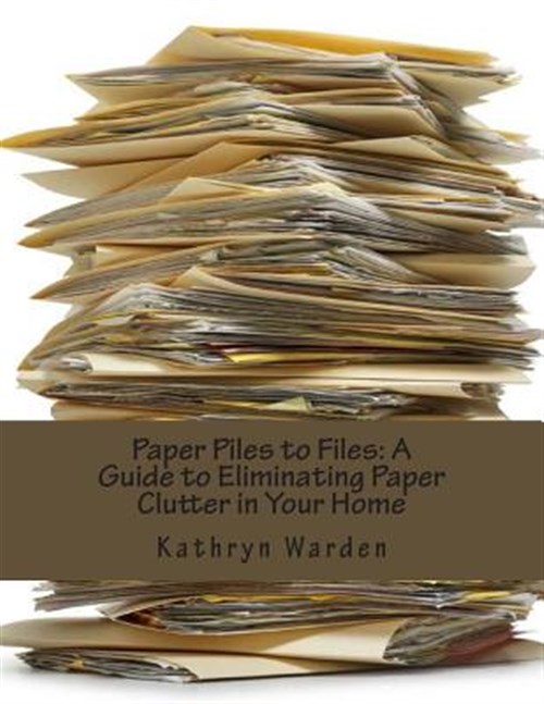 Paper Piles to Files : A Guide to Eliminating Paper Clutter in Your ...
