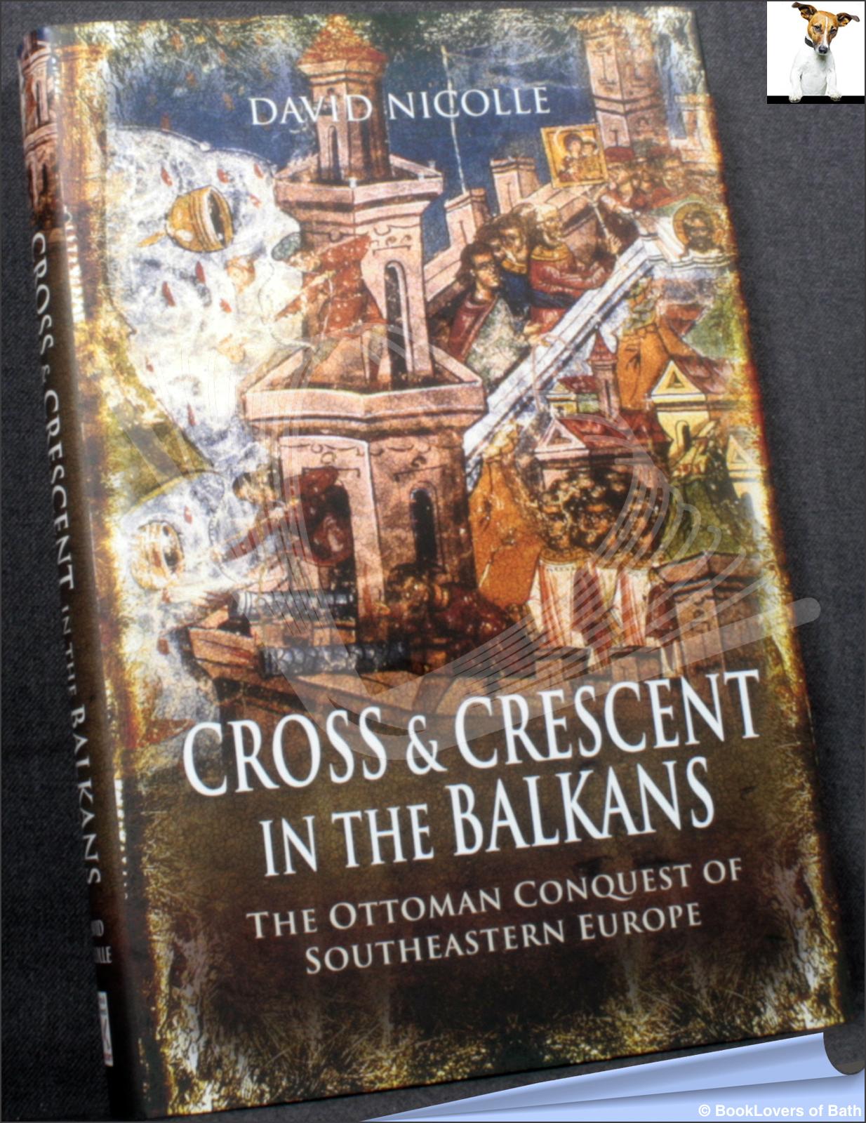Cross and Crescent in the Balkans: The Ottoman Conquest of Southeastern ...