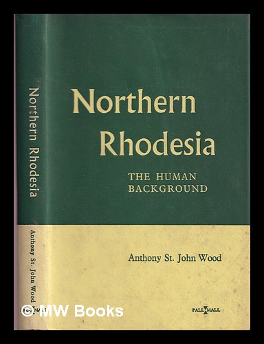 Northern Rhodesia : the human background by Wood, Anthony St. John ...