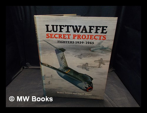 Luftwaffe Secret Projects : fighters, 1939-1945 / Walter Schick and ...
