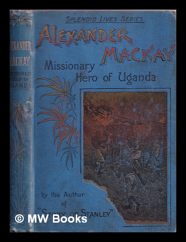 Alexander Mackay : missionary hero of Uganda by Melrose, Andrew 1836 ...