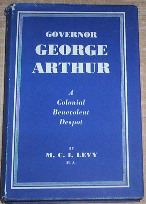 Governor George Arthur. A Colonial Benevolent Despot. by Levy, M C I ...