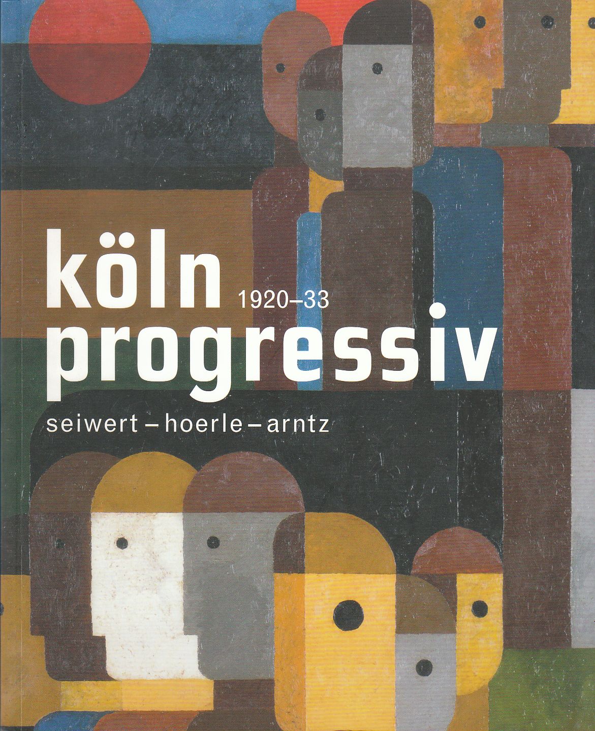 Koeln Progressiv 1920-33. Seiwert - Hoerle - Arntz von Roth, Lynette ...