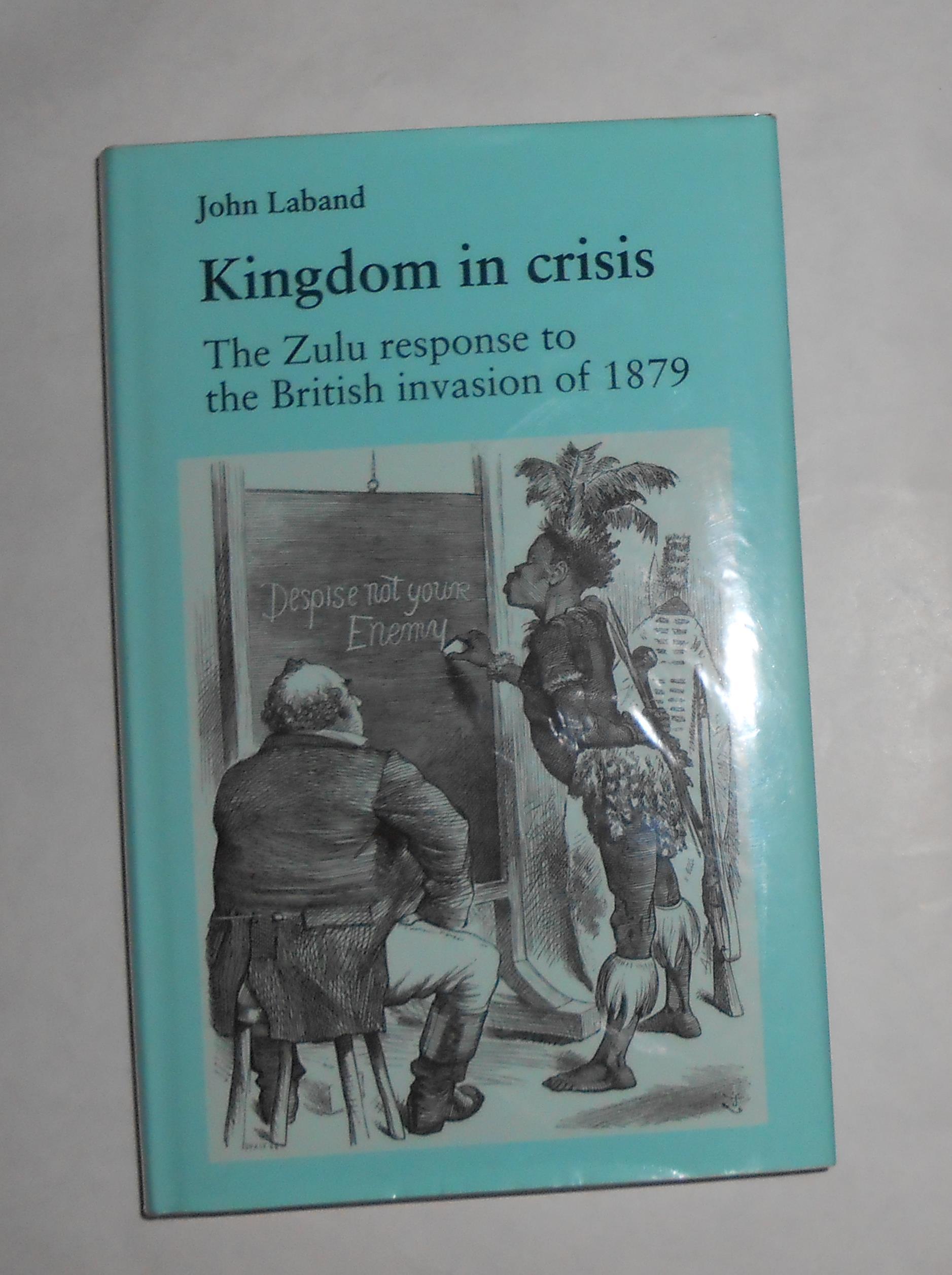 Kingdom in Crisis - the Zulu Response to the British Invasion of 1879 ...