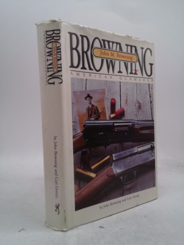 John M. Browning, American Gunmaker: A Illustrated Biography of the Man and His Guns by John ...