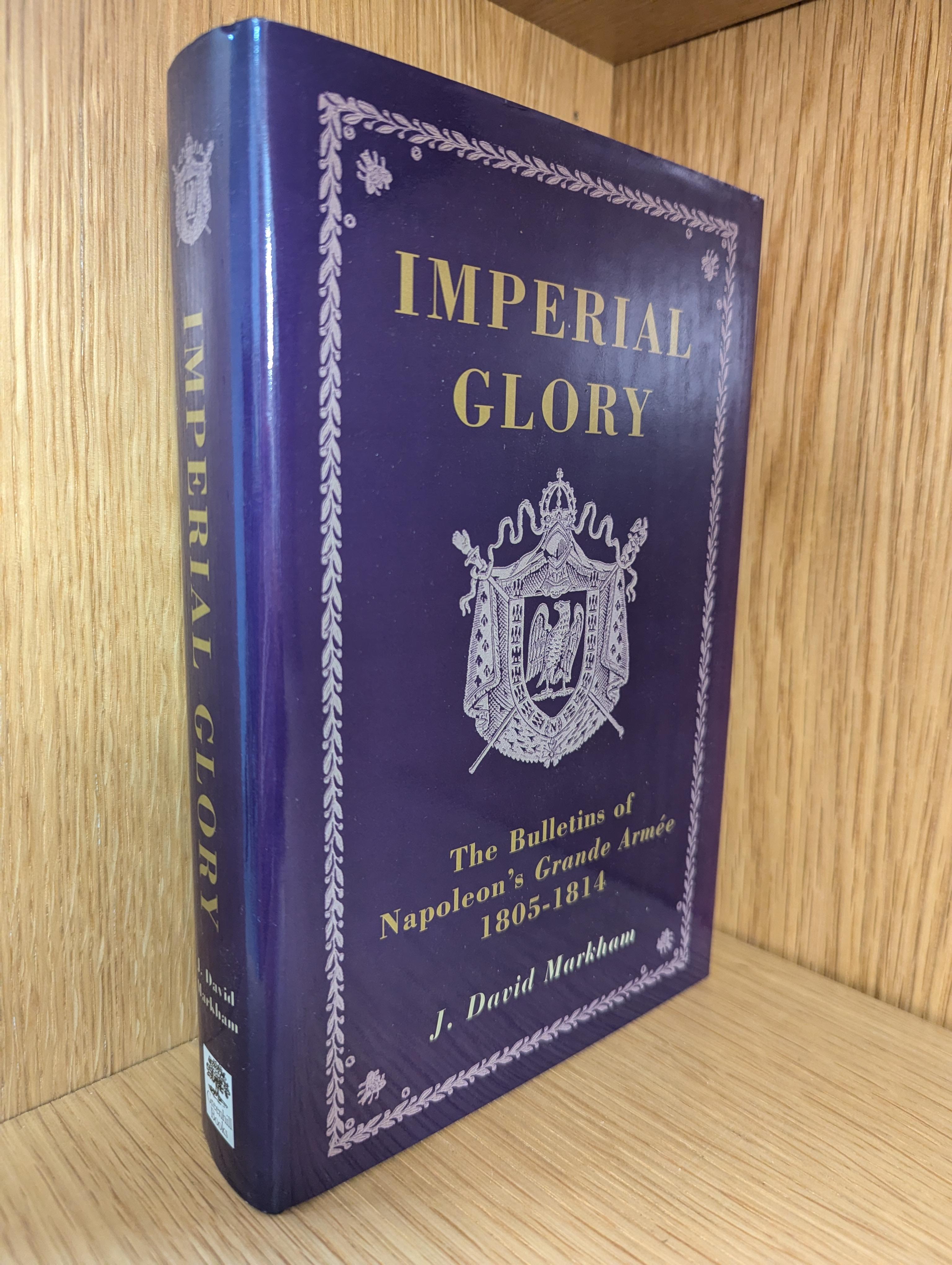 Imperial Glory: The Bulletins of Napoleon's Grande Armee by Markham, J. David: Fine Hardcover ...