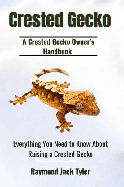 Crested Gecko : Everything You Need to Know About Raising a Crested ...
