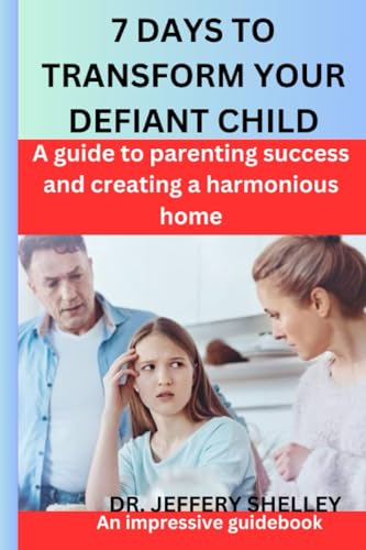 7 DAYS TO TRANSFORM YOUR DEFIANT CHILD: A guide to parenting success ...