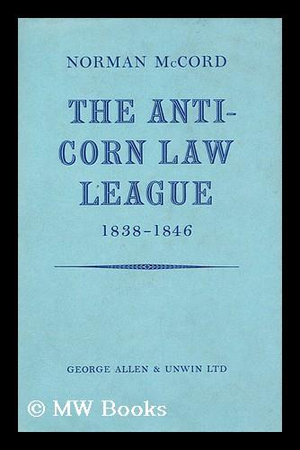 The Anti-Corn Law League, 1838-1846 by McCord, Norman: (1958) First ...