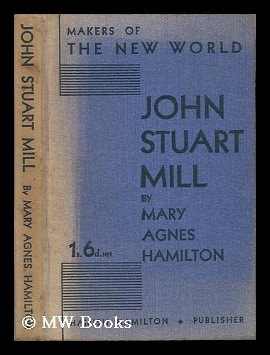 John Stuart Mill / by Mary Agnes Hamilton by Hamilton, Mary Agnes (1884 ...
