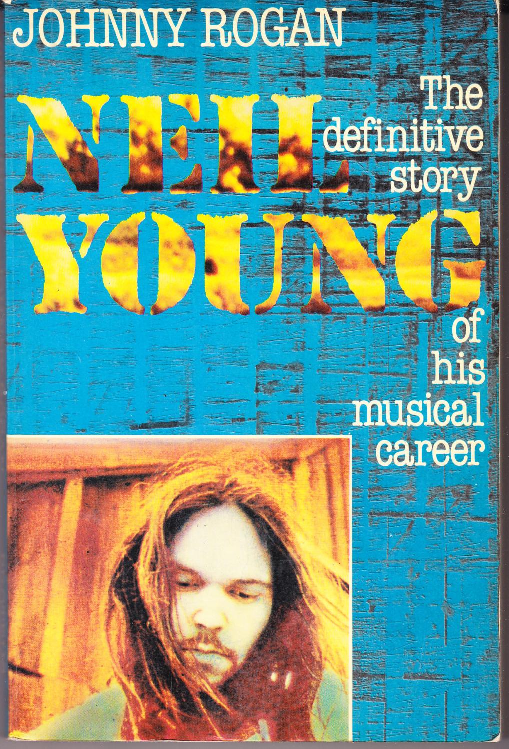Neil Young: The Definitive Story of His Musical Career by Rogan, Johnny ...