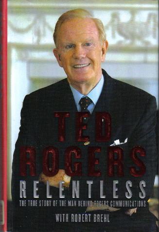 Ted Rogers Relentless, The True Story of the Man Behind Rogers ...