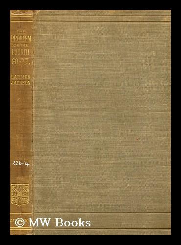 The Problem of the Fourth Gospel / by H. Latimer Jackson by Jackson ...