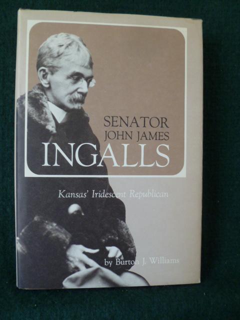 SENATOR JOHN JAMES INGALLS KANSAS' IRIDESCENT REPUBLICAN by WILLIAMS ...