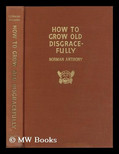 How to grow old disgracefully, by Norman Anthony, illustrated by the ...