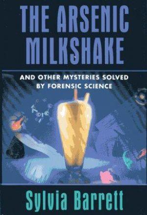 THE ARSENIC MILKSHAKE And Other Mysteries Solved by Forensic Science ...