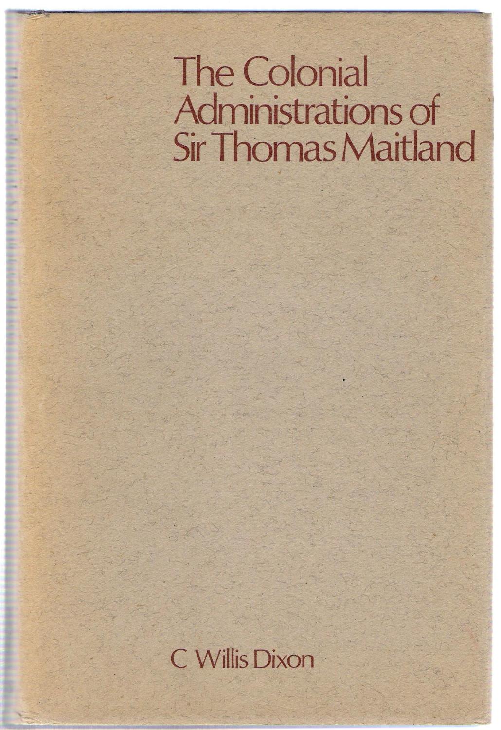 The Colonial Administration of Sir Thomas Maitland by Dixon, C. Willis ...