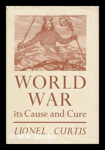 World war : its cause and cure / by Lionel Curtis by Curtis, Lionel ...