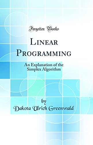 Linear Programming An Explanation Of The Simplex Algorithm Classic Reprint Dakota Ulrich