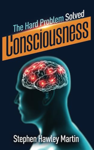 Consciousness, The Hard Problem Solved - Martin, Stephen Hawley ... Consciousness, The Hard Problem Solved - Martin, Stephen Hawley ...