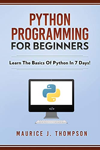 Python Programming For Beginners Learn The Basics Of Python In 7 Days By Thompson Maurice J